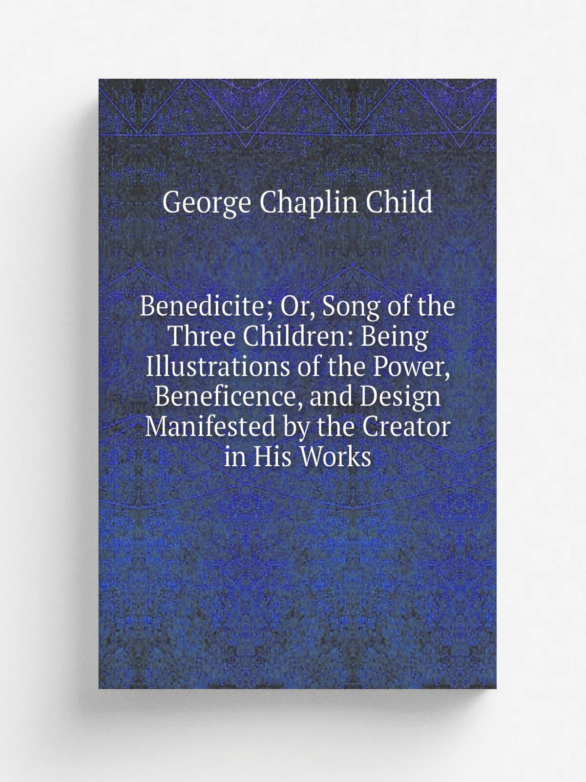 Benedicite; Or, Song of the Three Children: Being Illustrations of the Power, Beneficence, and Design Manifested by the Creator in His Works | George…