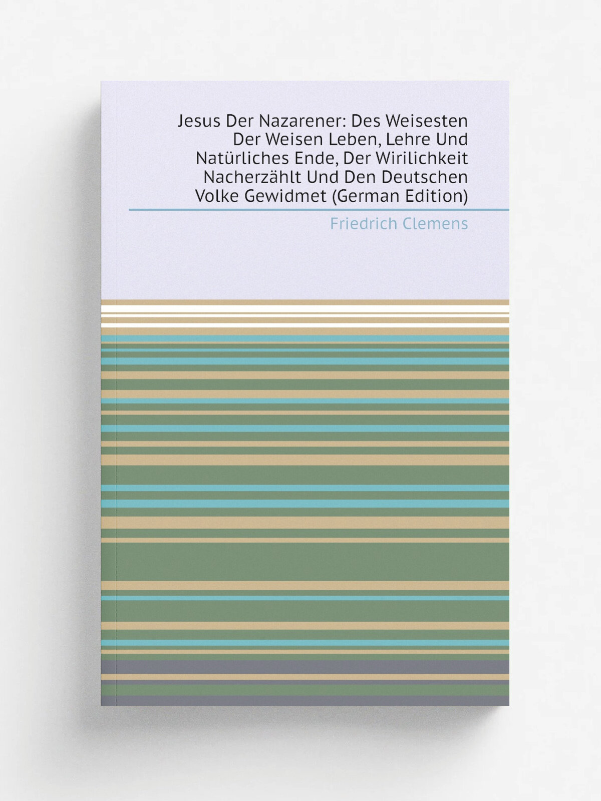 Jesus Der Nazarener: Des Weisesten Der Weisen Leben, Lehre Und Nat.rliches Ende, Der Wirilichkeit Nacherz.hlt Und Den Deutschen Volke Gewidmet (Germa…
