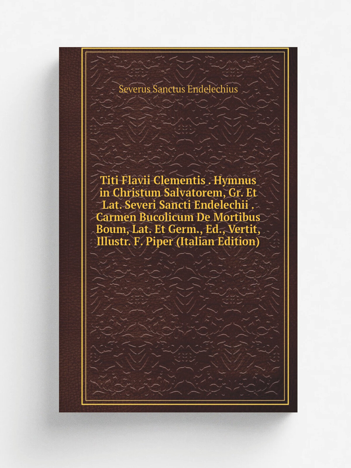 "Titi Flavii Clementis . Hymnus in Christum Salvatorem, Gr. Et Lat. Severi Sancti Endelechii . Carmen Bucolicum De Mortibus Boum, Lat. Et Germ, Ed…