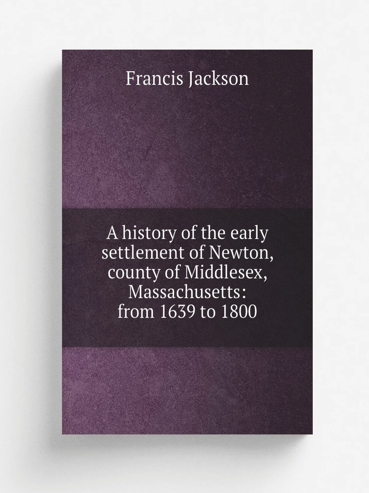 A history of the early settlement of Newton, county of Middlesex, Massachusetts: from 1639 to 1800