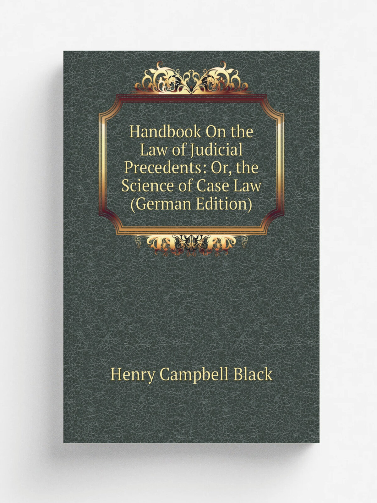 Handbook On the Law of Judicial Precedents: Or, the Science of Case Law (German Edition) | Henry Campbell Black | Репринт