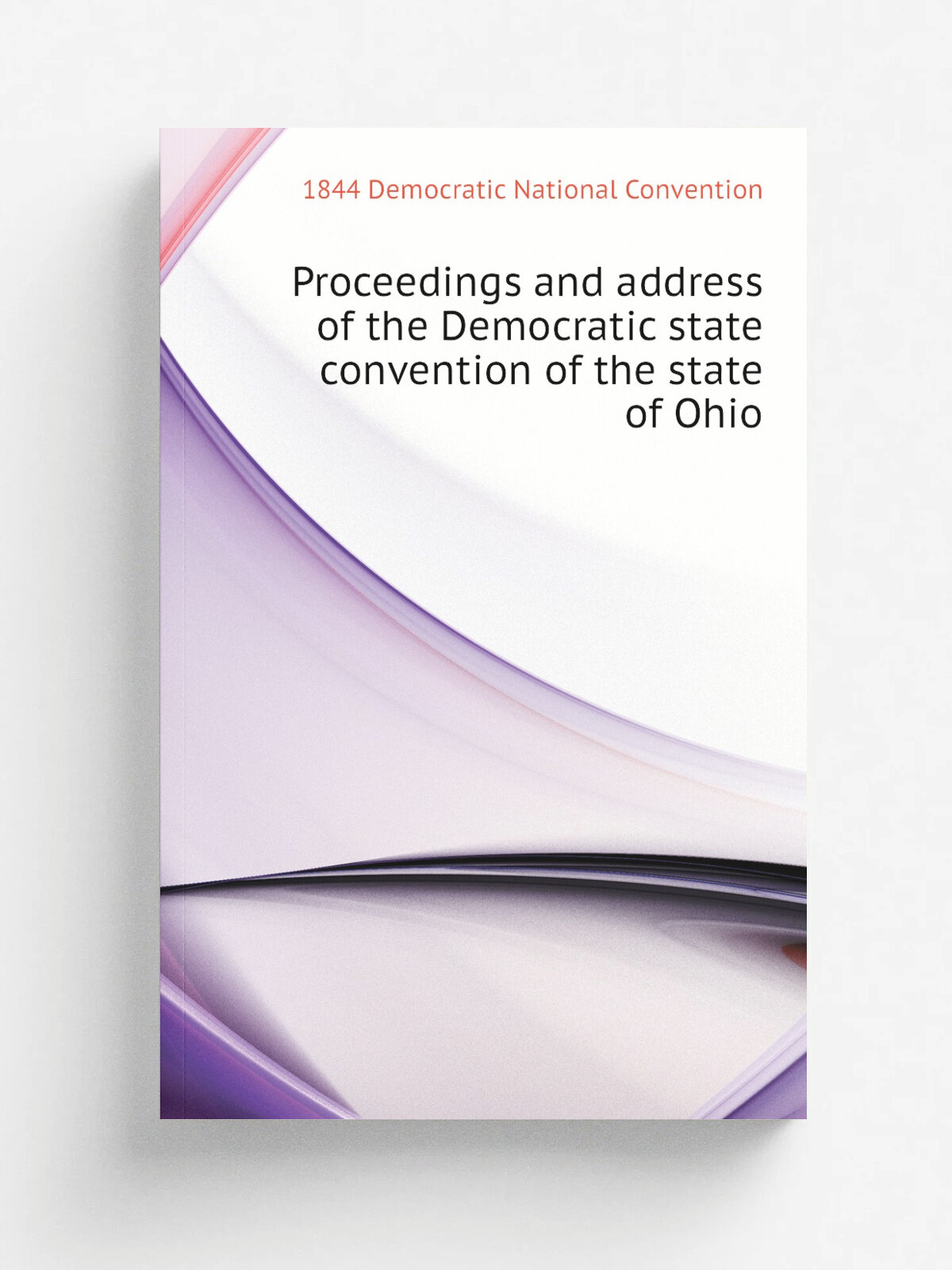 Proceedings and address of the Democratic state convention of the state of Ohio | 1844 Democratic National Convention | Репринт