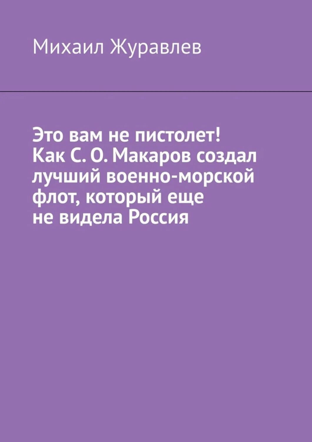Это вам не пистолет! Как С. О. Макаров создал лучший военно-морской флот, который еще не видела Россия [Цифровая книга]