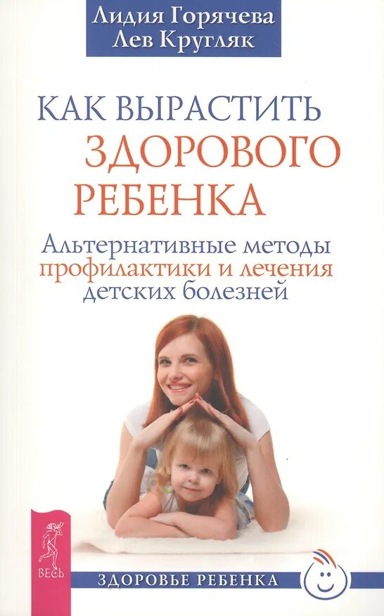Как вырастить здорового ребенка. Альтернативные методы профилактики и лечения детских болезней