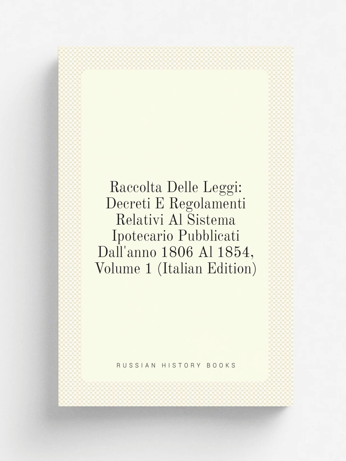 Raccolta Delle Leggi: Decreti E Regolamenti Relativi Al Sistema Ipotecario Pubblicati Dall'anno 1806 Al 1854, Volume 1 (Italian Edition) | Репринт