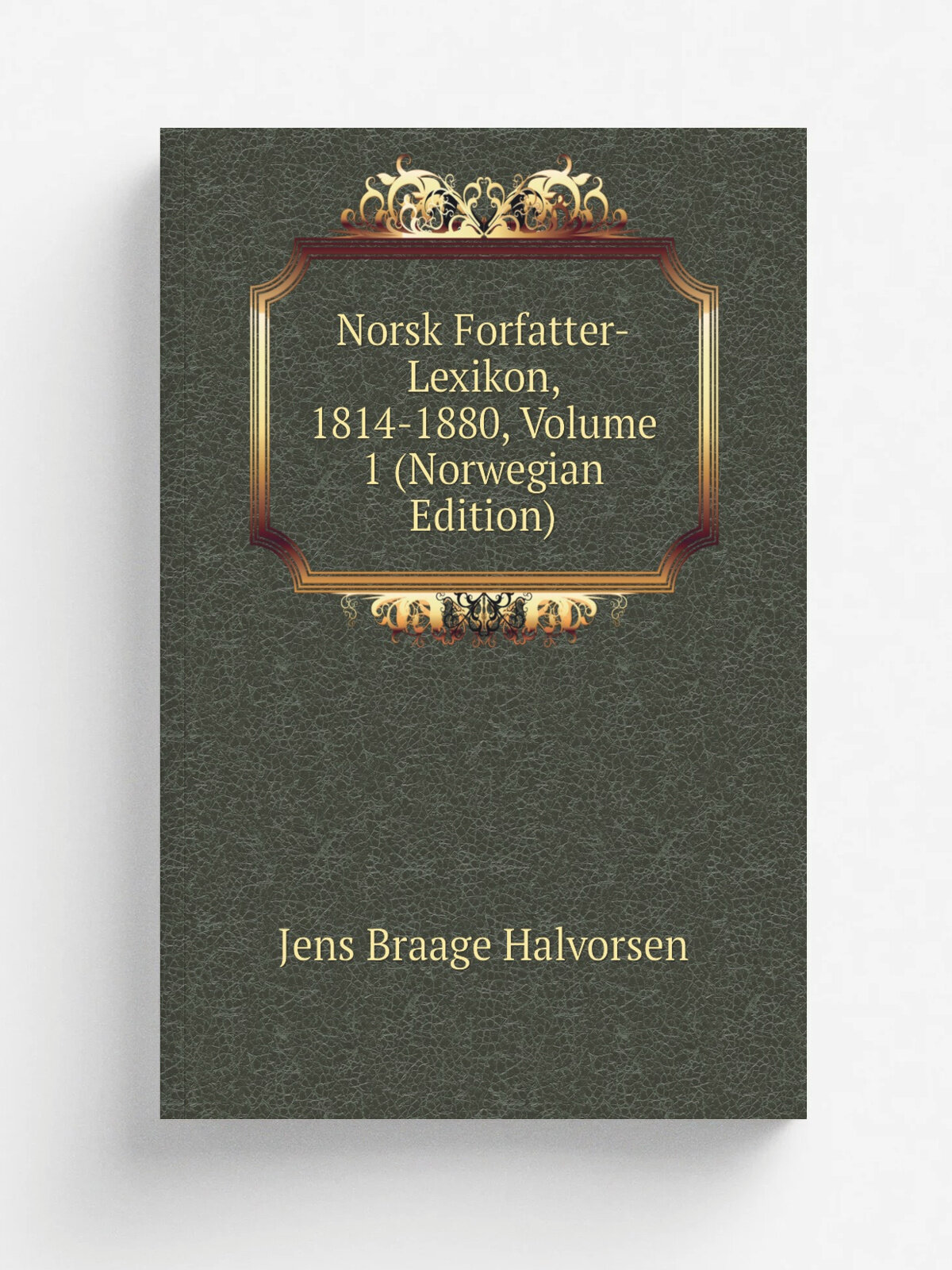 Norsk Forfatter-Lexikon, 1814-1880, Volume 1 (Norwegian Edition) | Jens Braage Halvorsen | Репринт