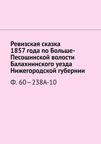 Ревизская сказка 1857 года по Больше-Песошинской волости Балахнинского уезда Нижегородской губернии. Ф. 60 — 238А-10 [Цифровая книга]