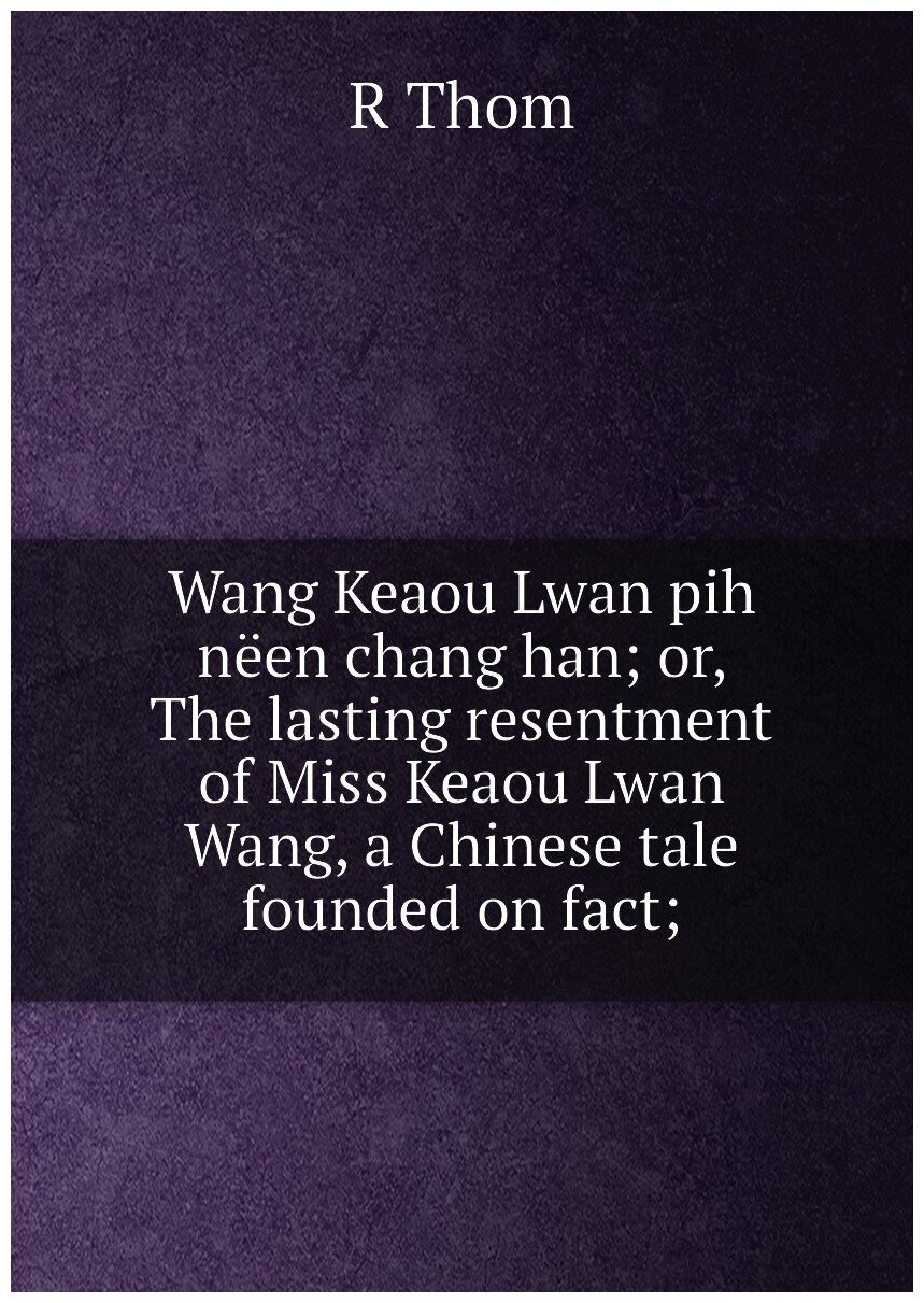 Wang Keaou Lwan pih n.en chang han; or, The lasting resentment of Miss Keaou Lwan Wang, a Chinese tale founded on fact;