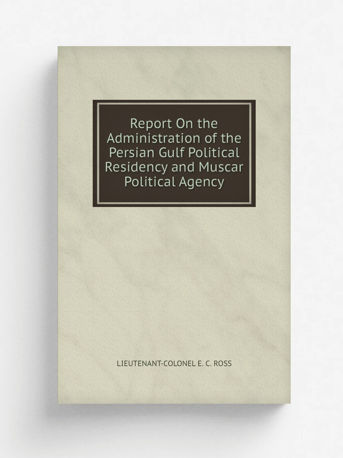 Report On the Administration of the Persian Gulf Political Residency and Muscar Political Agency