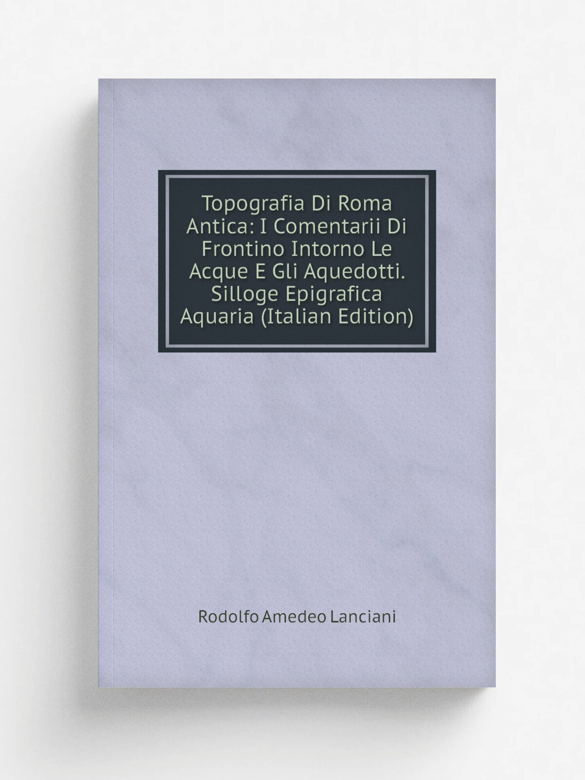 Topografia Di Roma Antica: I Comentarii Di Frontino Intorno Le Acque E Gli Aquedotti. Silloge Epigrafica Aquaria (Italian Edition) | Lanciani Rodolfo…