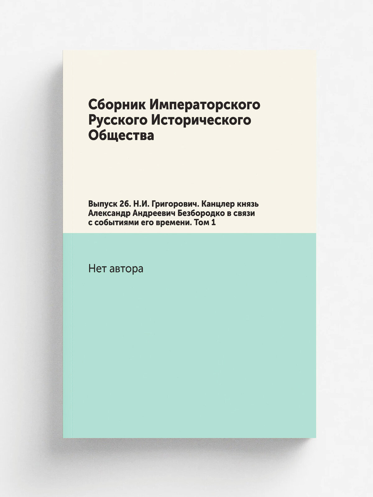 Сборник Императорского Русского Исторического Общества. Выпуск 26. Н. И. Григорович. Канцлер князь Александр Андреевич Безбородко в связи с событиями …