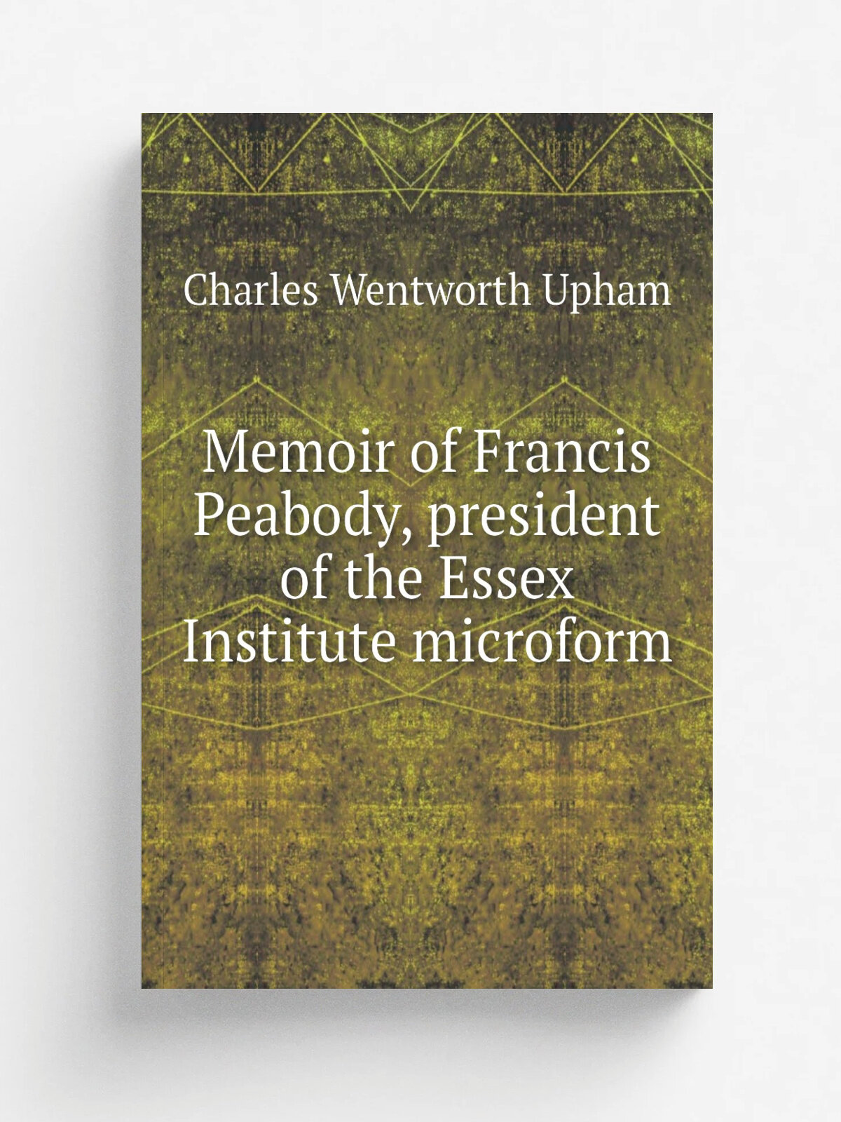 Memoir of Francis Peabody, president of the Essex Institute microform | Charles Wentworth Upham | 1868 | . Salem, Mass? : s.n. | Репринт