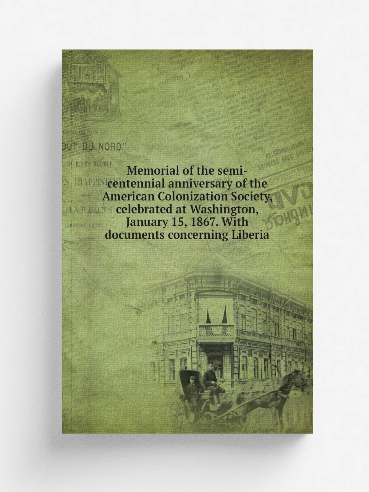 Memorial of the semi-centennial anniversary of the American Colonization Society, celebrated at Washington, January 15, 1867. With documents concerni…