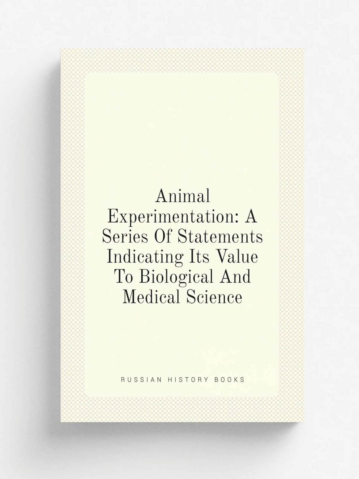 Animal Experimentation: A Series Of Statements Indicating Its Value To Biological And Medical Science