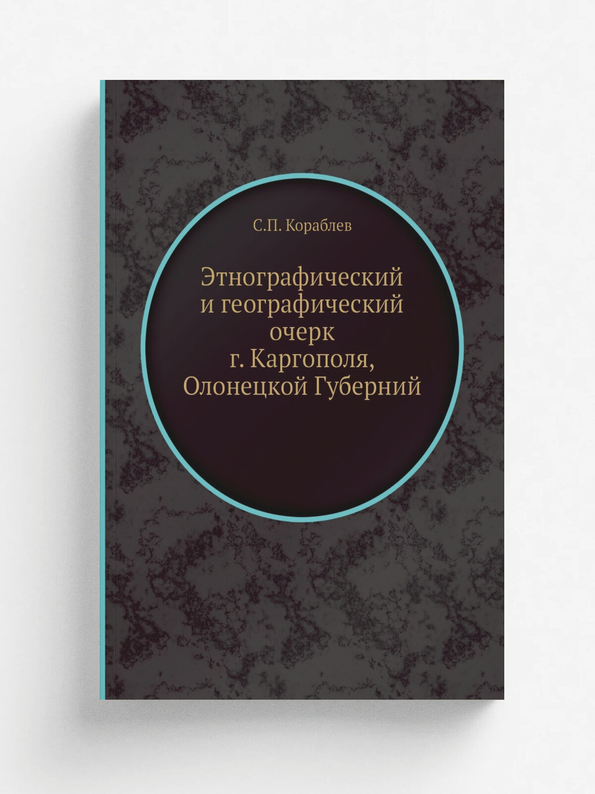 Этнографический и географический очерк г. Каргополя, Олонецкой Губерний | С. П. Кораблев | 1851 | Москва, типография А. Семена | Репринт