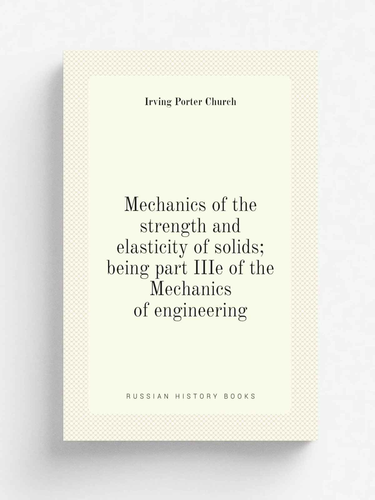 Mechanics of the strength and elasticity of solids; being part IIIe of the Mechanics of engineering