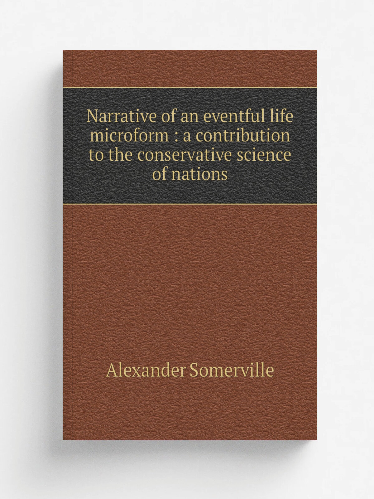 Narrative of an eventful life microform : a contribution to the conservative science of nations