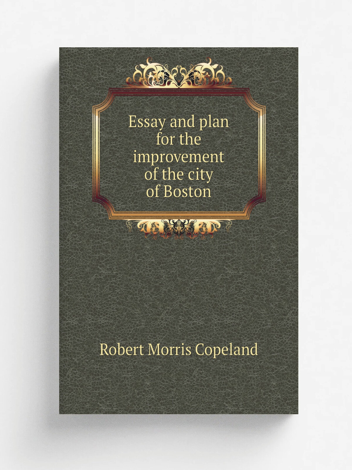 Essay and plan for the improvement of the city of Boston | Robert Morris Copeland | 1872 | Boston : Lee & Shepard | Репринт