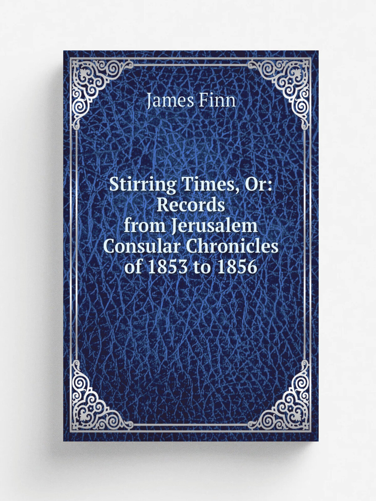 Stirring Times, Or: Records from Jerusalem Consular Chronicles of 1853 to 1856