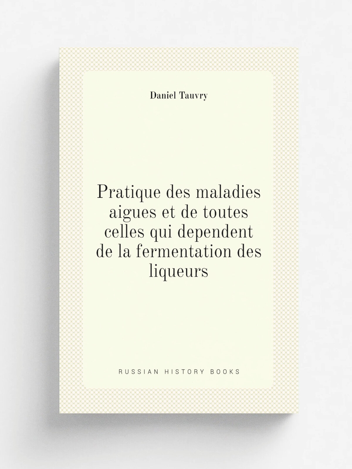 Pratique des maladies aigues et de toutes celles qui dependent de la fermentation des liqueurs | Daniel Tauvry | 1713 | A Paris : Chez Laurent d'Hour…