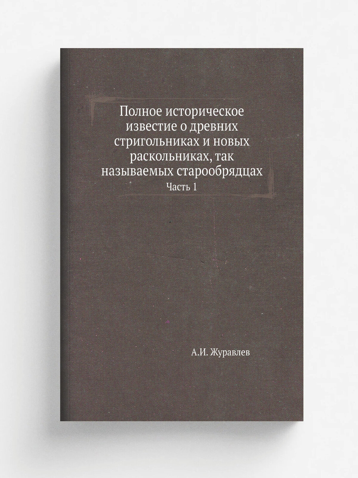 Полное историческое известие о древних стригольниках и новых раскольниках, так называемых старообрядцах. Часть 1