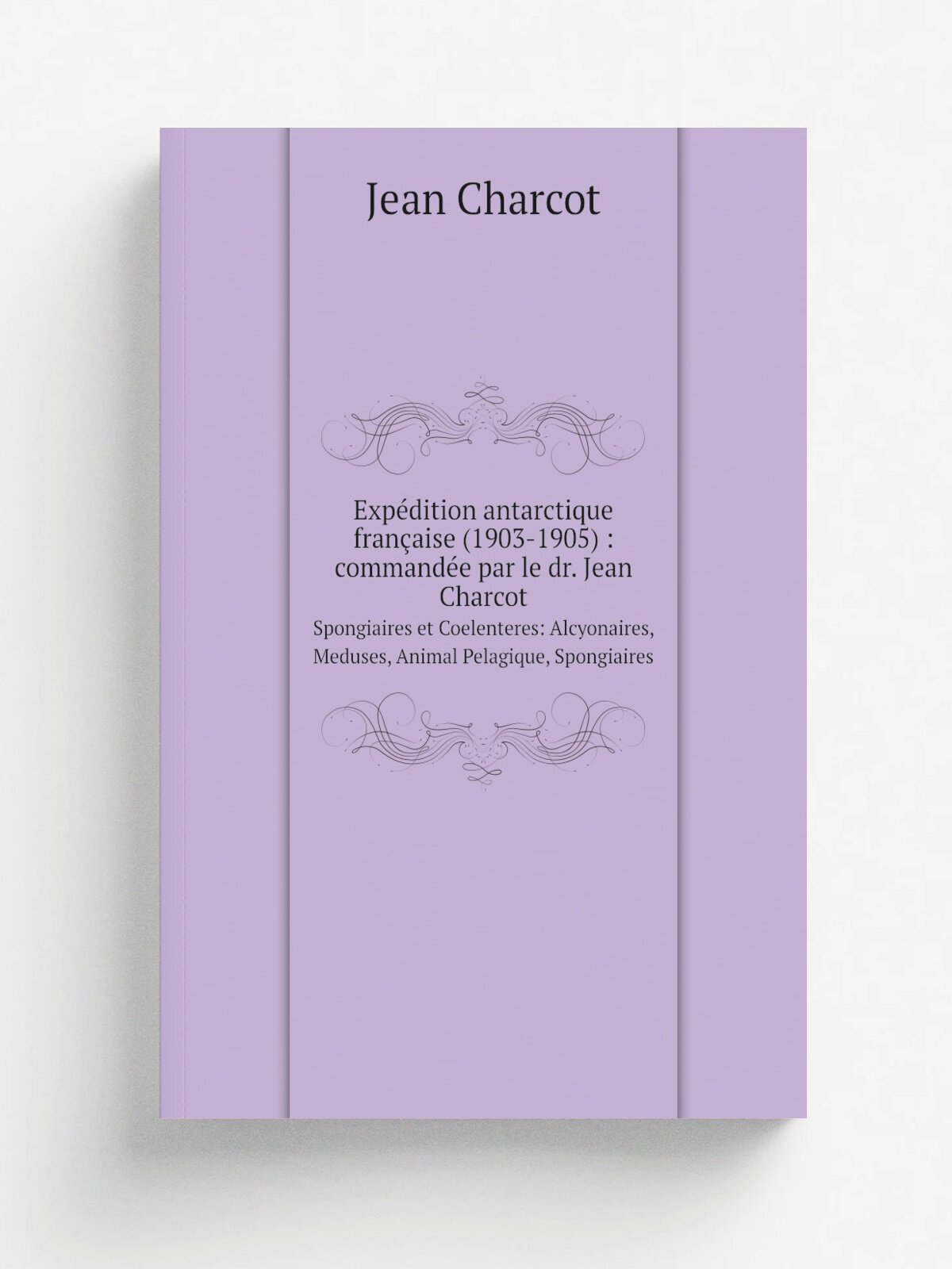 Exp.dition antarctique fran.aise (1903-1905) : command.e par le dr. Jean Charcot. Spongiaires et Coelenteres: Alcyonaires, Meduses, Animal Pelagique…