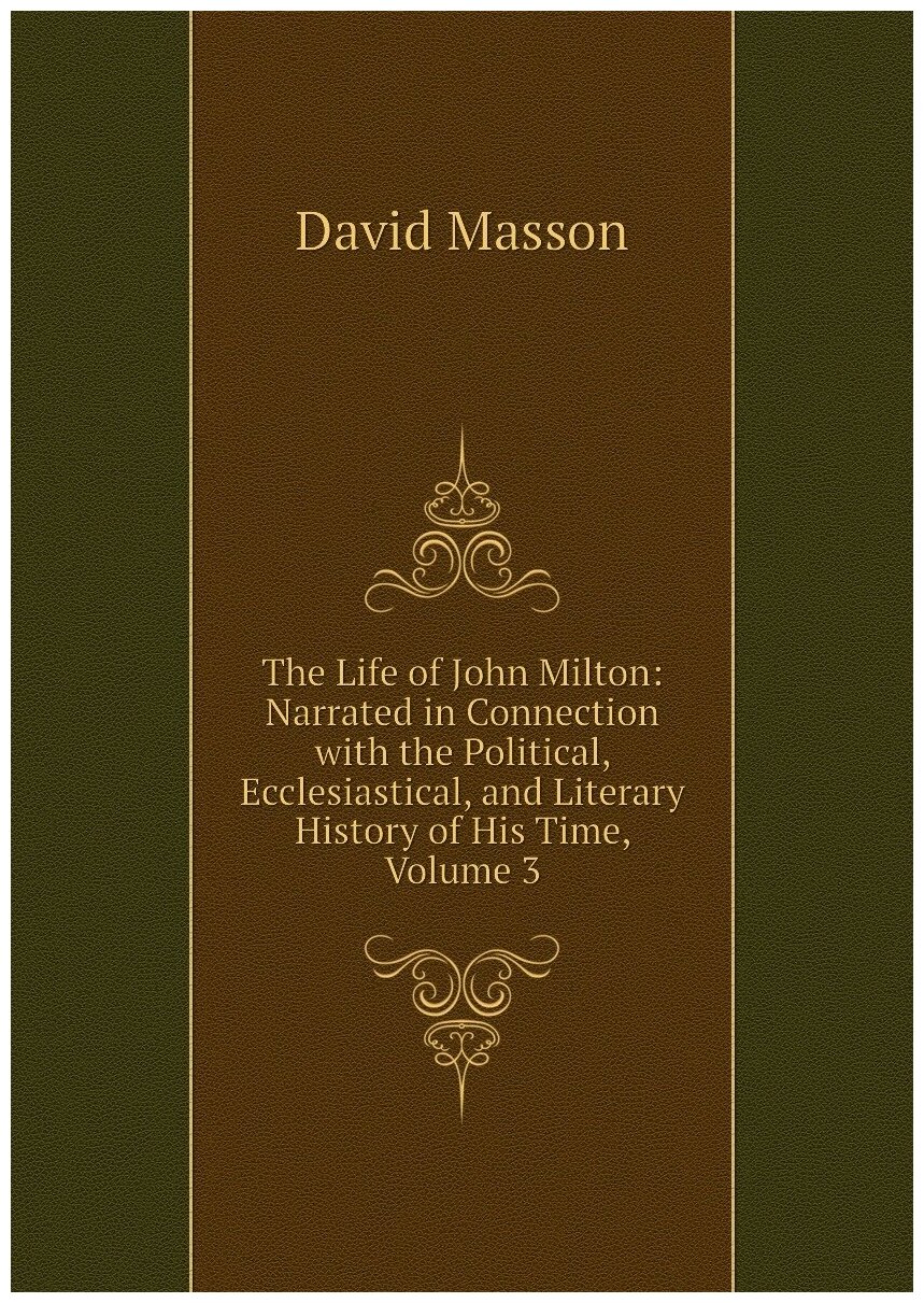 The Life of John Milton: Narrated in Connection with the Political, Ecclesiastical, and Literary History of His Time, Volume 3