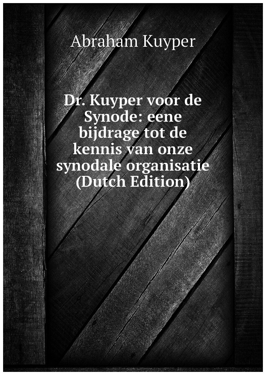 Dr. Kuyper voor de Synode: eene bijdrage tot de kennis van onze synodale organisatie (Dutch Edition)