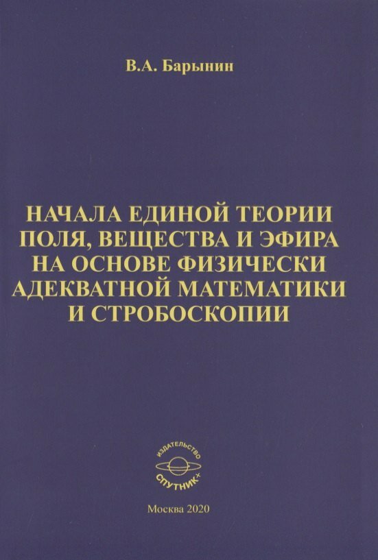 Книга: "Начала единой теории поля, вещества и эфира на основе физически адекватной математики и стробоскопии" от Барынин В, русский язык, Физика. Механика