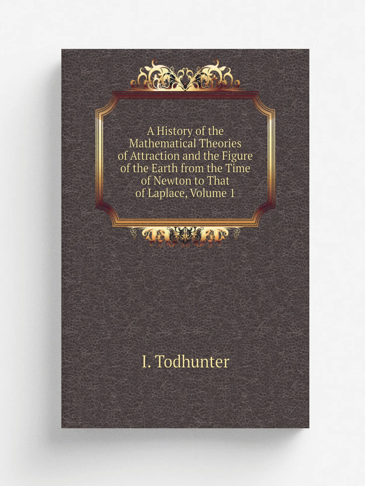 A History of the Mathematical Theories of Attraction and the Figure of the Earth from the Time of Newton to That of Laplace, Volume 1