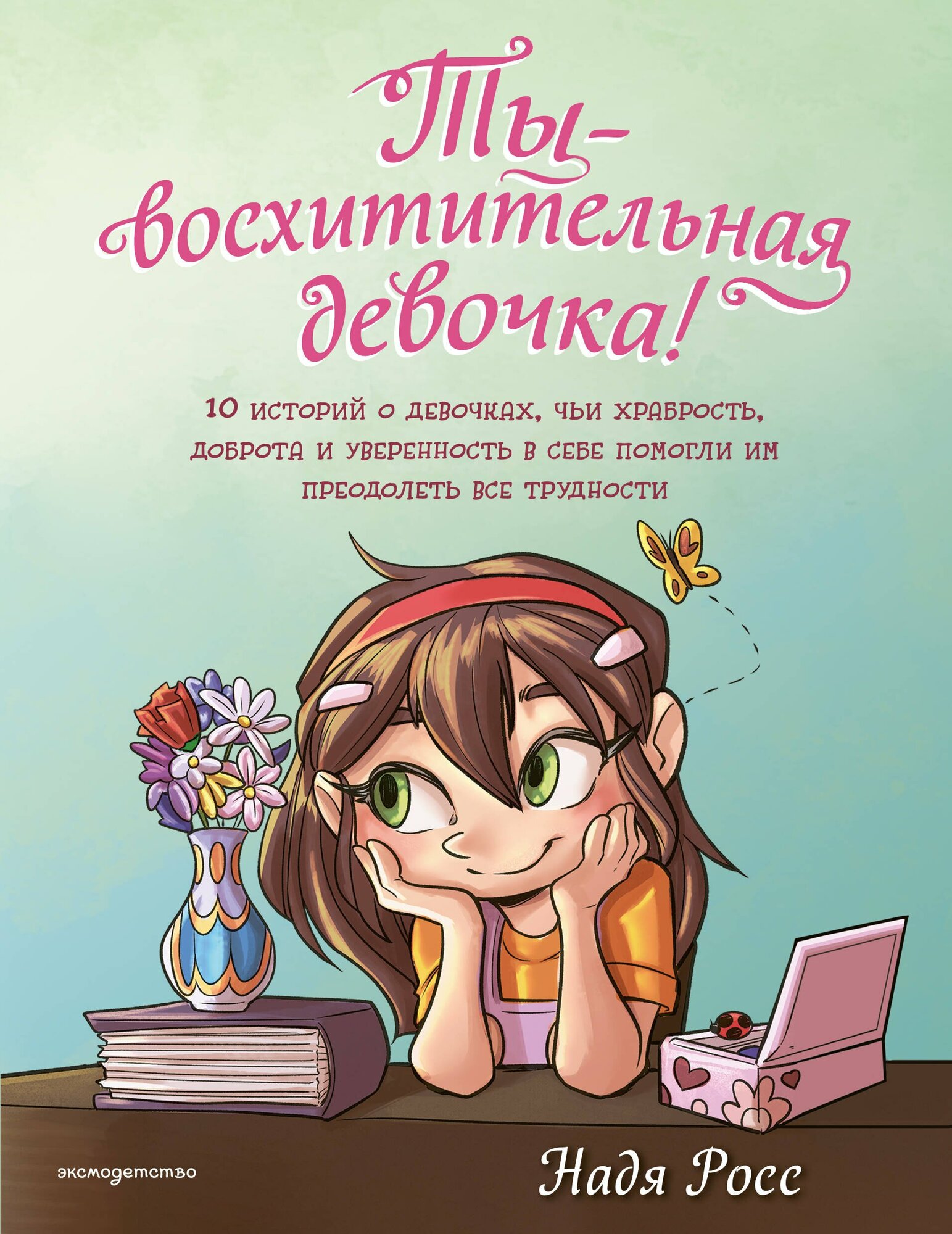 Ты - восхитительная девочка! 10 историй о девочках, чьи храбрость, доброта и уверенность в себе помогли им преодолеть все трудности