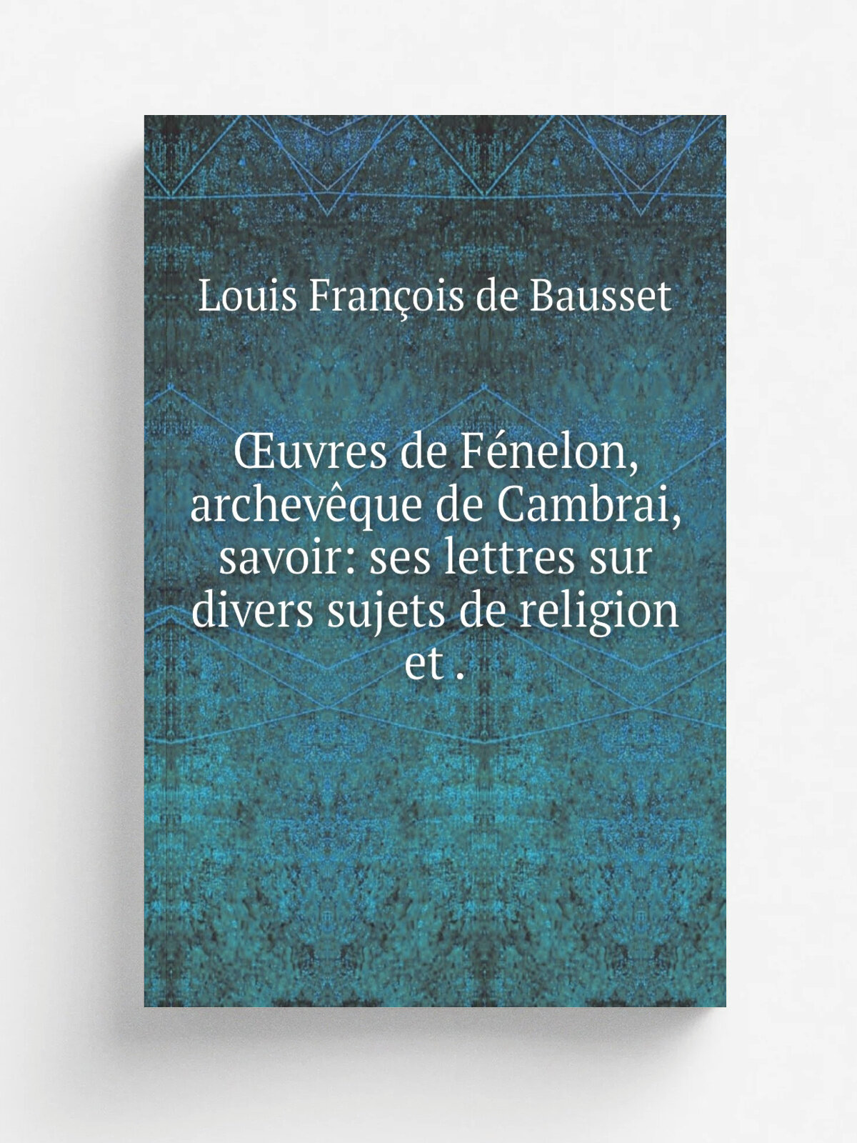 . uvres de F.nelon, archev.que de Cambrai, savoir: ses lettres sur divers sujets de religion et . | Louis Fran.ois de Bausset | 1866 | J.P. Migne | Ре…