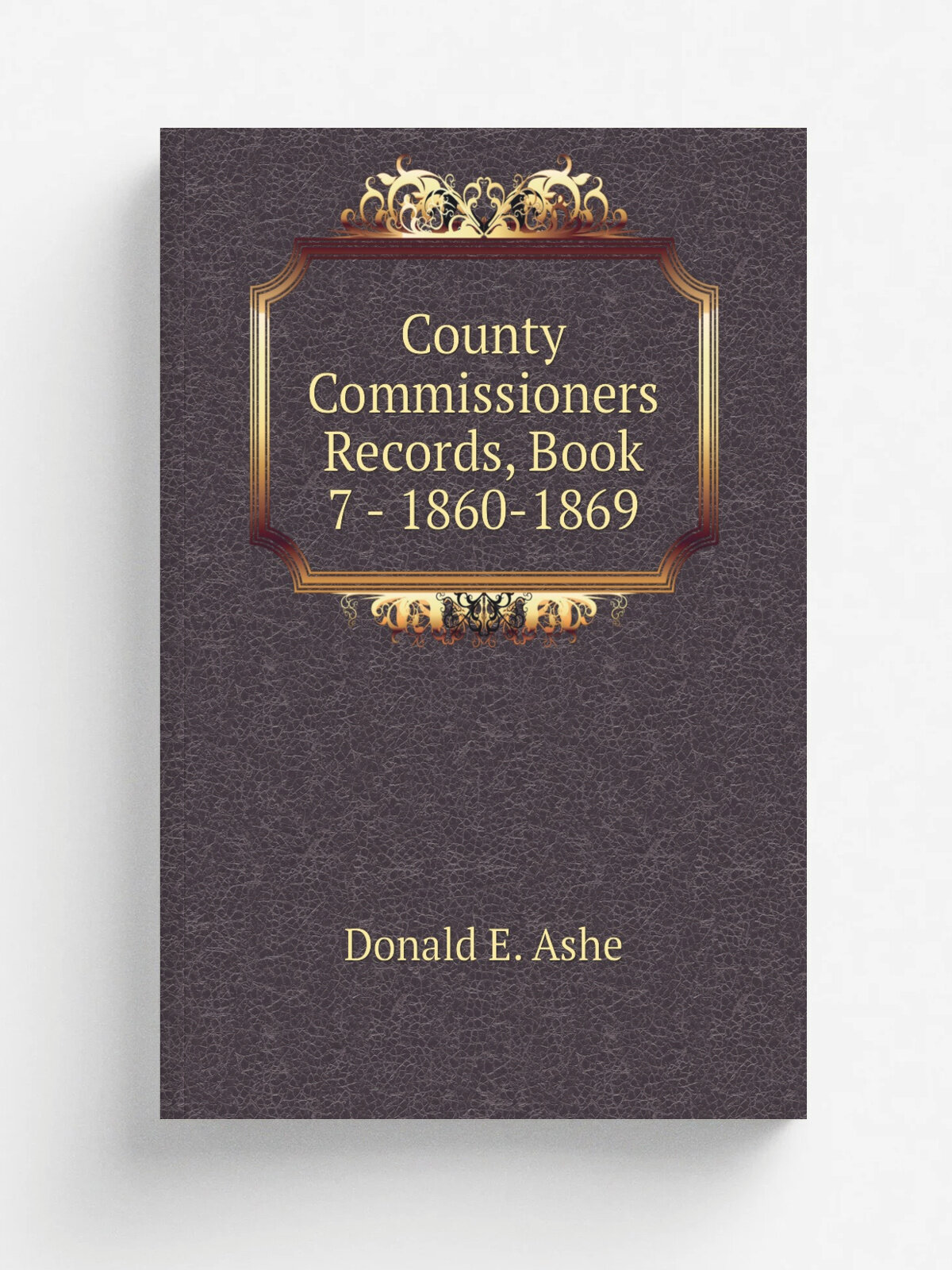 County Commissioners Records, Book 7 - 1860-1869 | Donald E. Ashe | Репринт