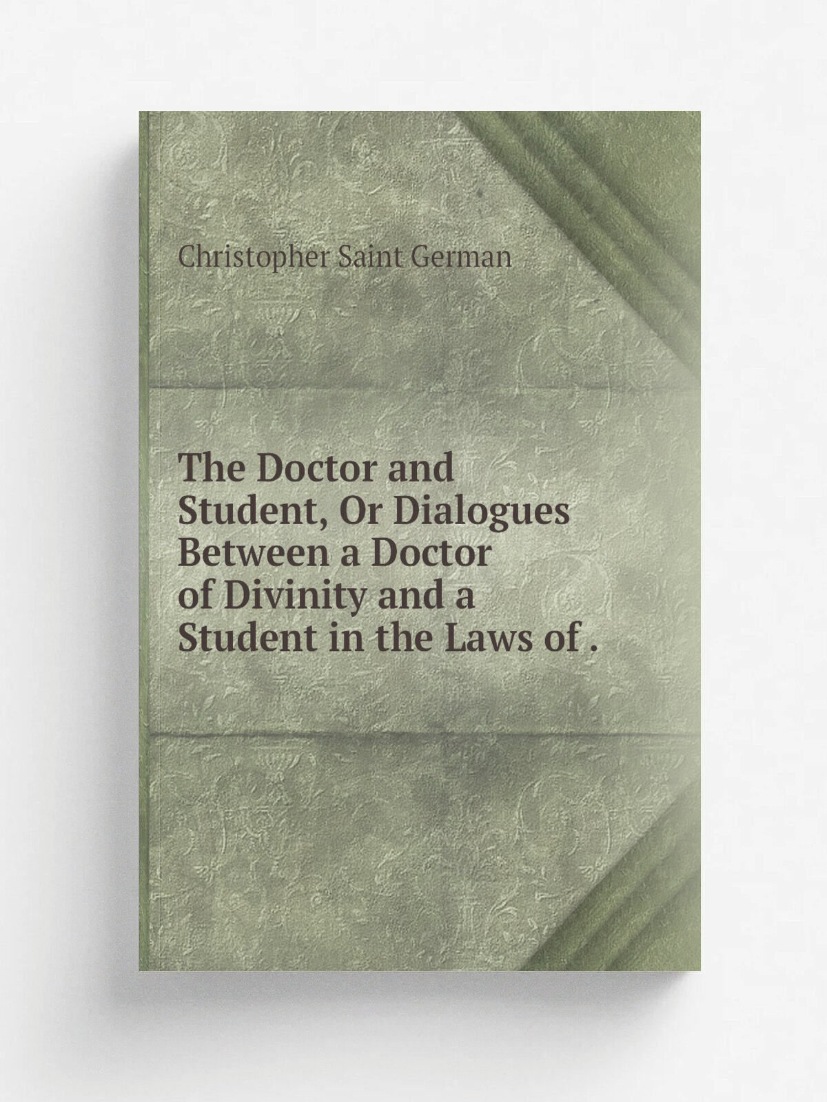 The Doctor and Student, Or Dialogues Between a Doctor of Divinity and a Student in the Laws of . | Christopher Saint German | 1874 | R. Clarke & Co. …