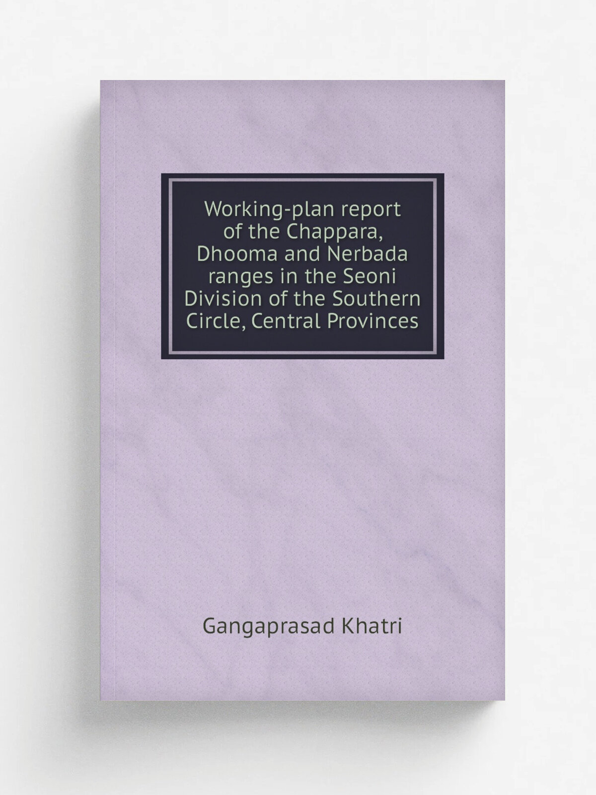Working-plan report of the Chappara, Dhooma and Nerbada ranges in the Seoni Division of the Southern Circle, Central Provinces | Gangaprasad Khatri |…