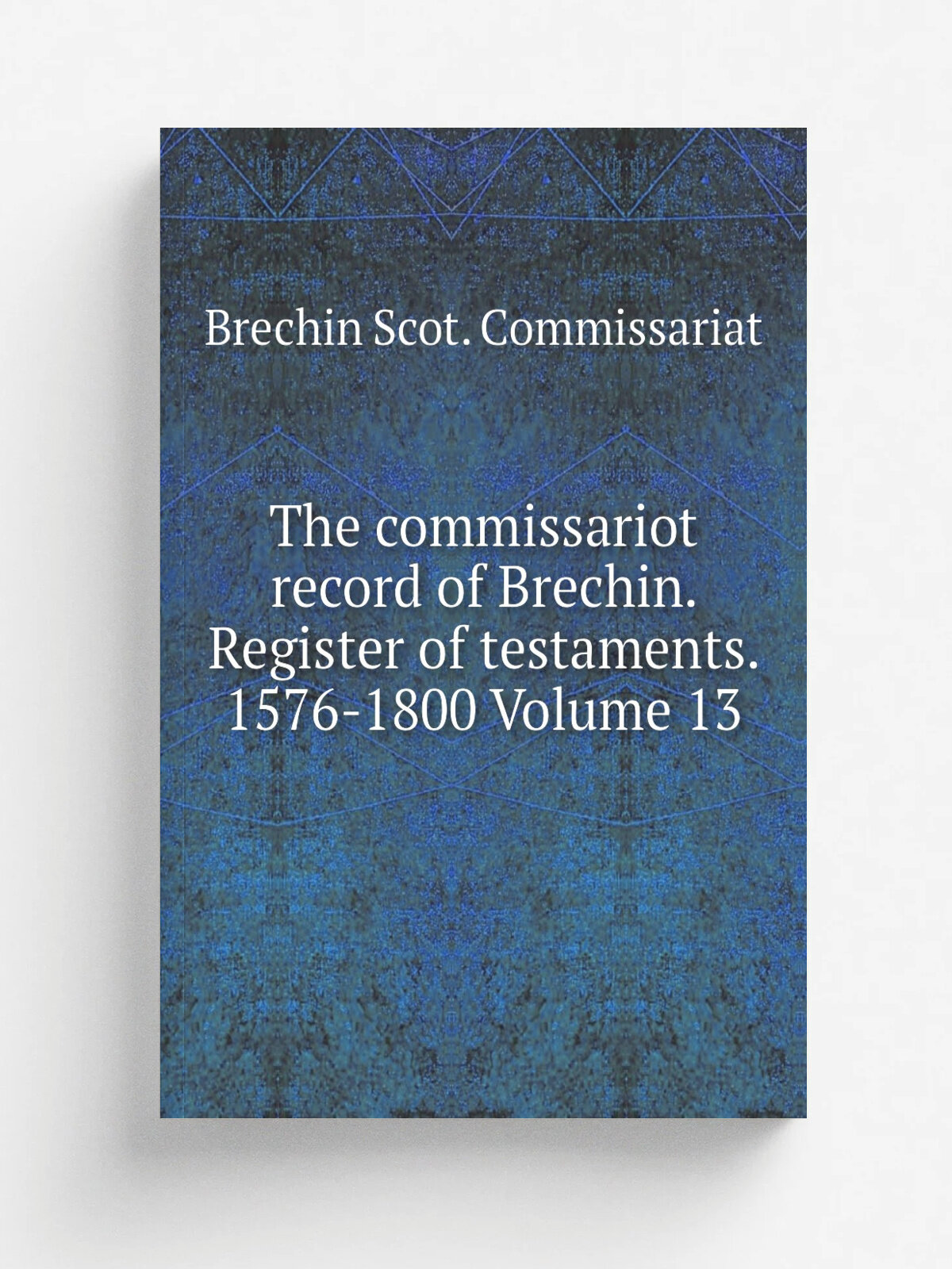 The commissariot record of Brechin. Register of testaments. 1576-1800 Volume 13