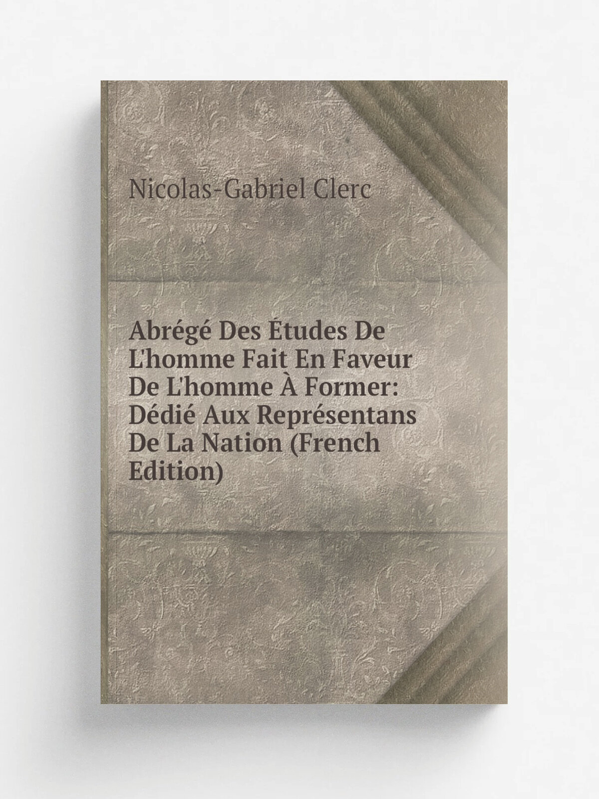 Abr.g. Des . tudes De L'homme Fait En Faveur De L'homme . Former: D.di. Aux Repr.sentans De La Nation (French Edition) | Nicolas-Gabriel Clerc | Репри…