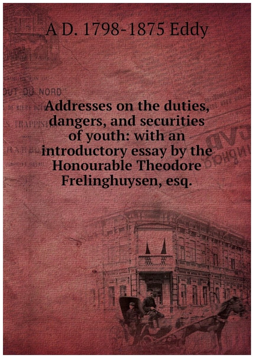 Addresses on the duties, dangers, and securities of youth: with an introductory essay by the Honourable Theodore Frelinghuysen, esq.