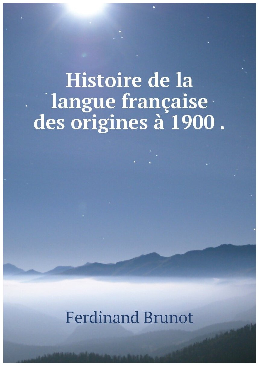 Histoire de la langue française des origines à 1900 .