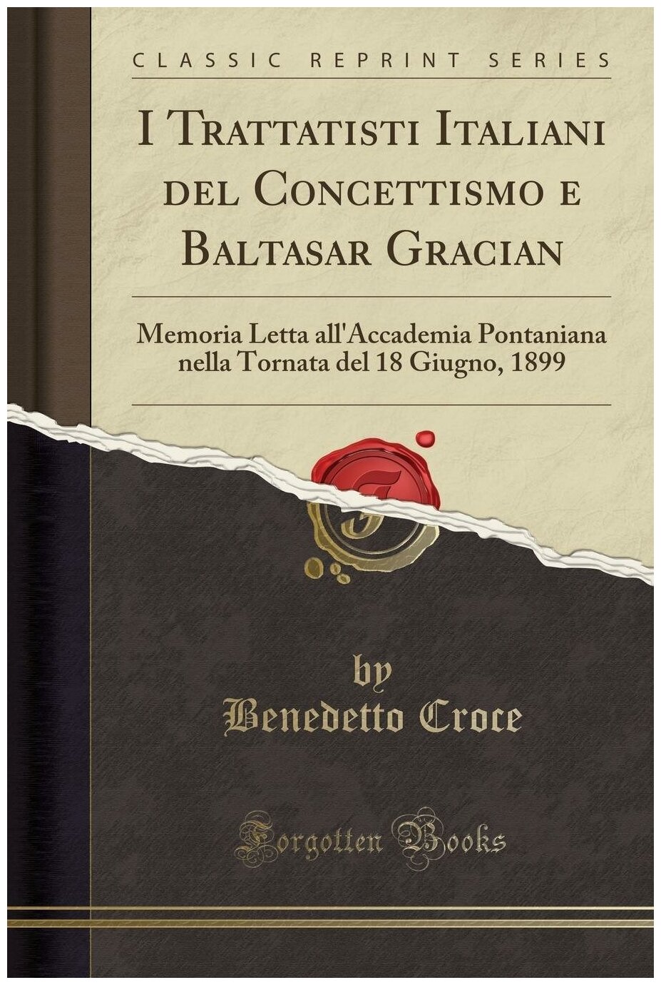 I Trattatisti Italiani del Concettismo e Baltasar Gracian. Memoria Letta all'Accademia Pontaniana nella Tornata del 18 Giugno, 1899 (Classic Reprint)