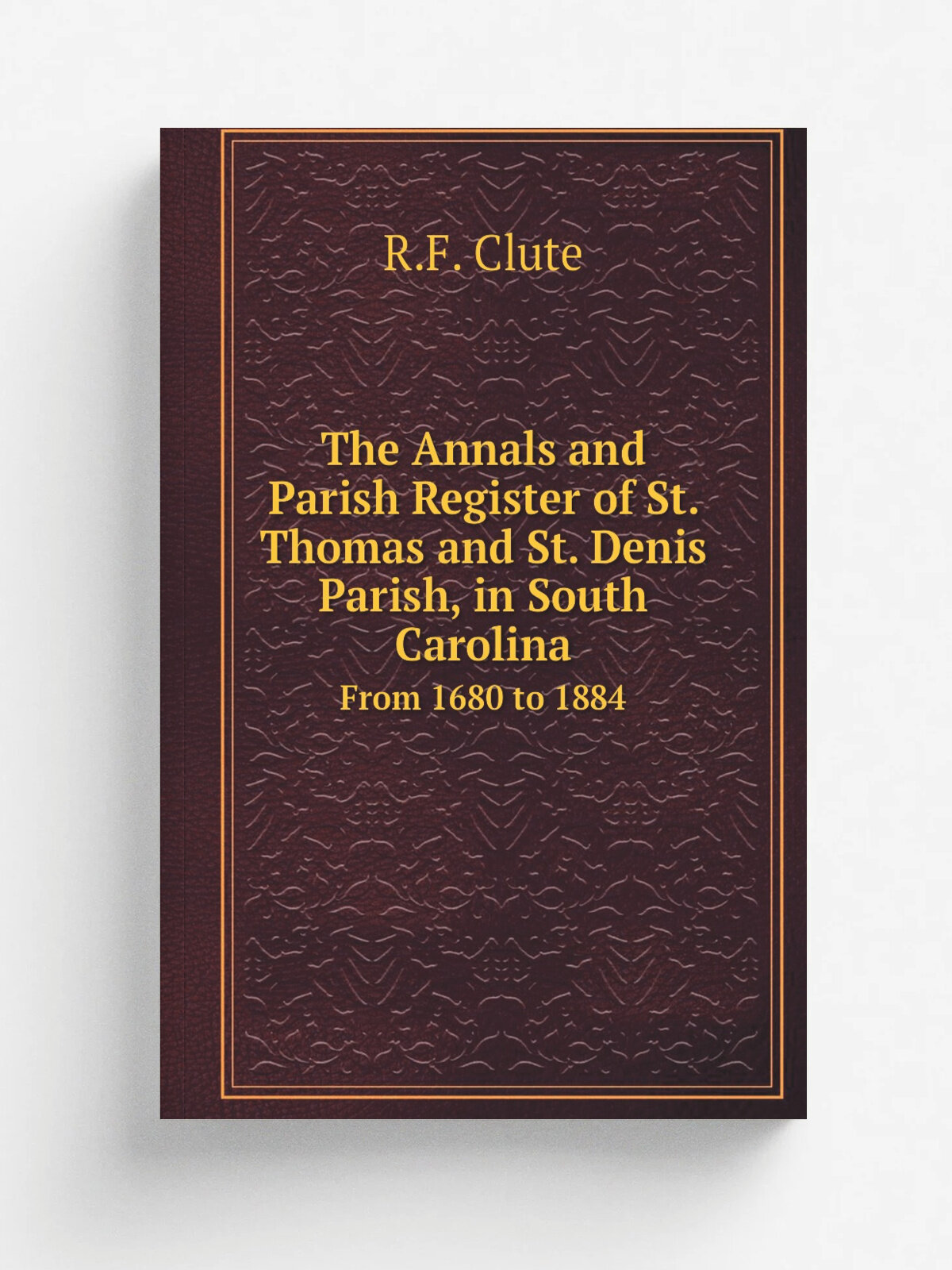 The Annals and Parish Register of St. Thomas and St. Denis Parish, in South Carolina. From 1680 to 1884
