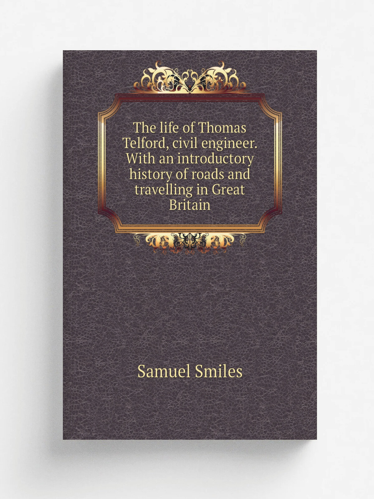 The life of Thomas Telford, civil engineer. With an introductory history of roads and travelling in Great Britain