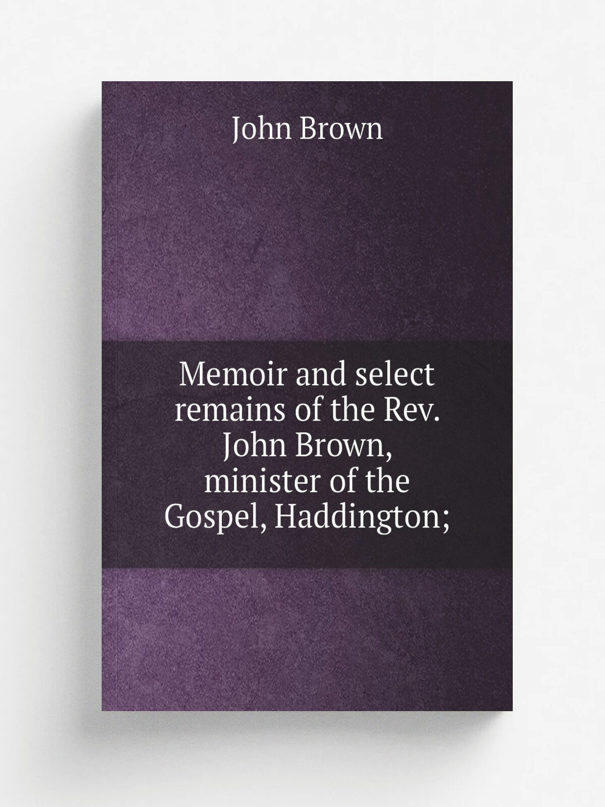 Memoir and select remains of the Rev. John Brown, minister of the Gospel, Haddington;