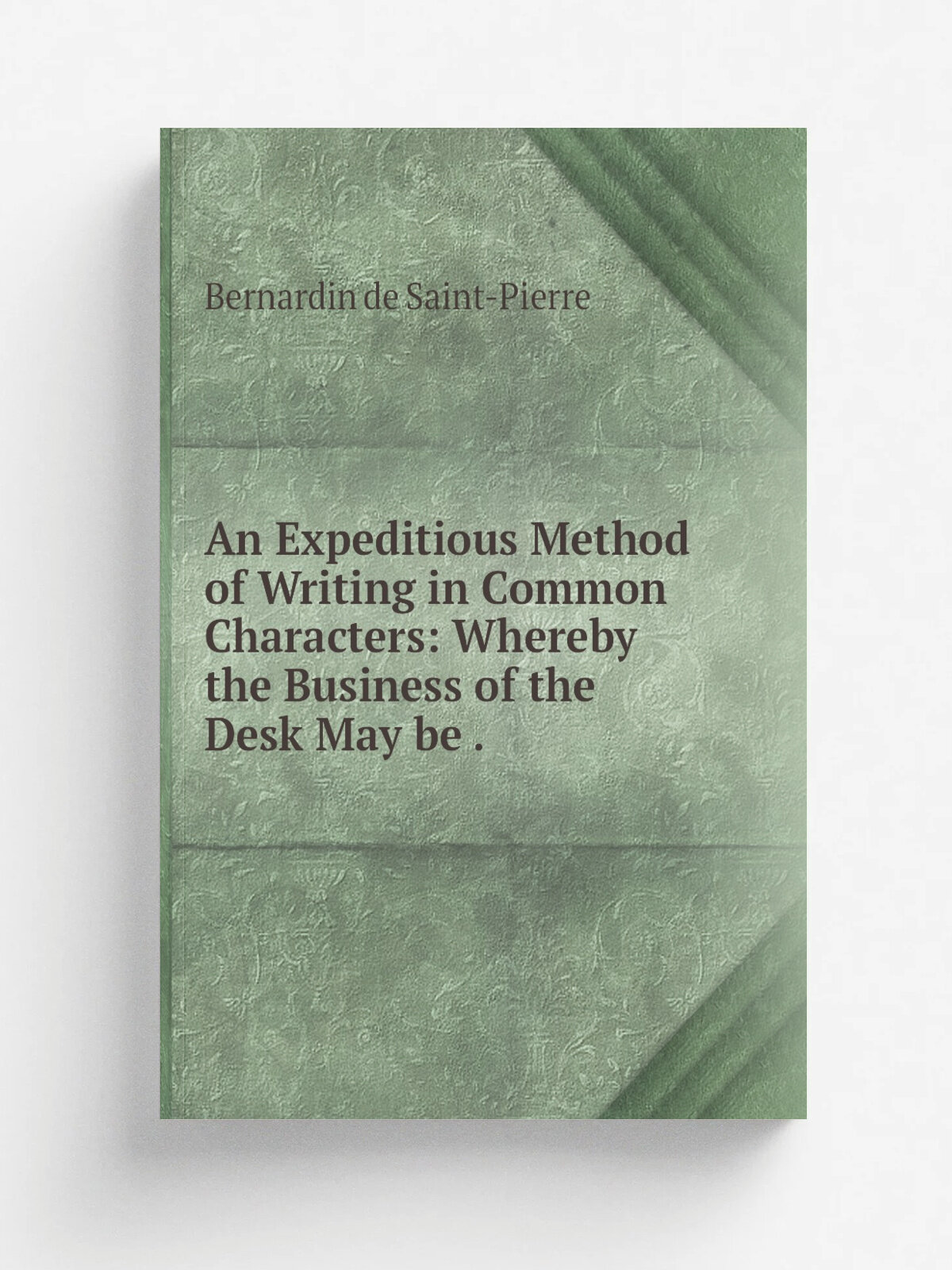An Expeditious Method of Writing in Common Characters: Whereby the Business of the Desk May be . | Bernardin de Saint-Pierre | 1829 | Longman, Rees, …