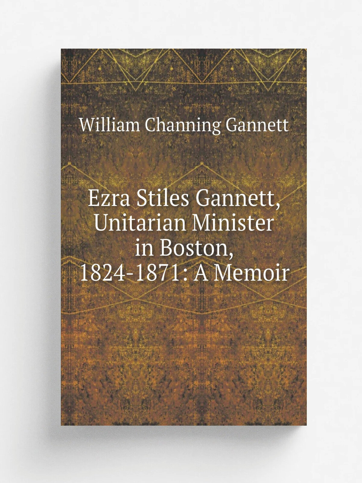 Ezra Stiles Gannett, Unitarian Minister in Boston, 1824-1871: A Memoir