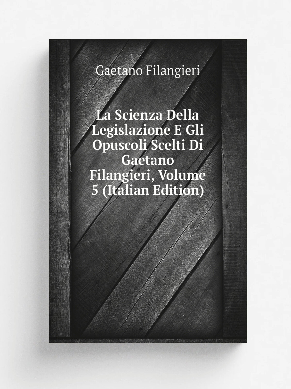 La Scienza Della Legislazione E Gli Opuscoli Scelti Di Gaetano Filangieri, Volume 5 (Italian Edition) | Gaetano Filangieri | Репринт