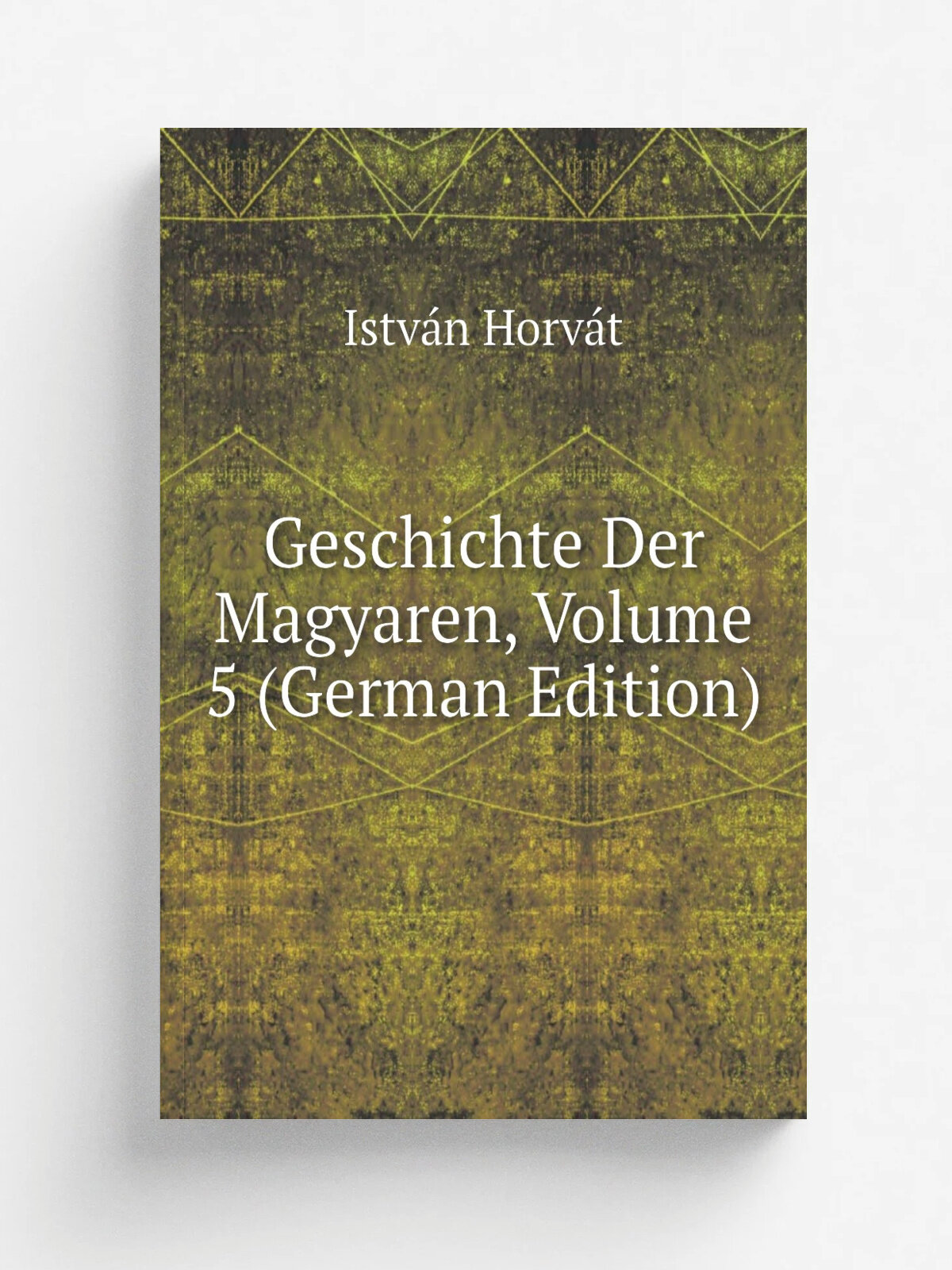 Geschichte Der Magyaren, Volume 5 (German Edition) | Istv.n Horv.t | Репринт