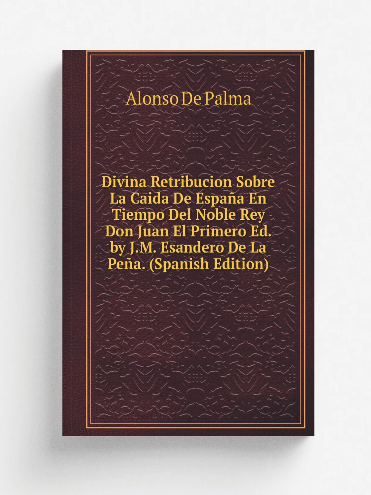 Divina Retribucion Sobre La Caida De Espa.a En Tiempo Del Noble Rey Don Juan El Primero Ed. by J.M. Esandero De La Pe.a. (Spanish Edition) | Alonso D…
