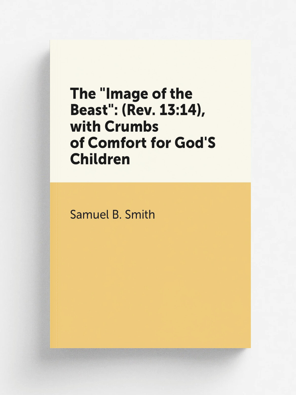 The "Image of the Beast": (Rev. 13:14), with Crumbs of Comfort for God'S Children | Samuel B. Smith | Репринт