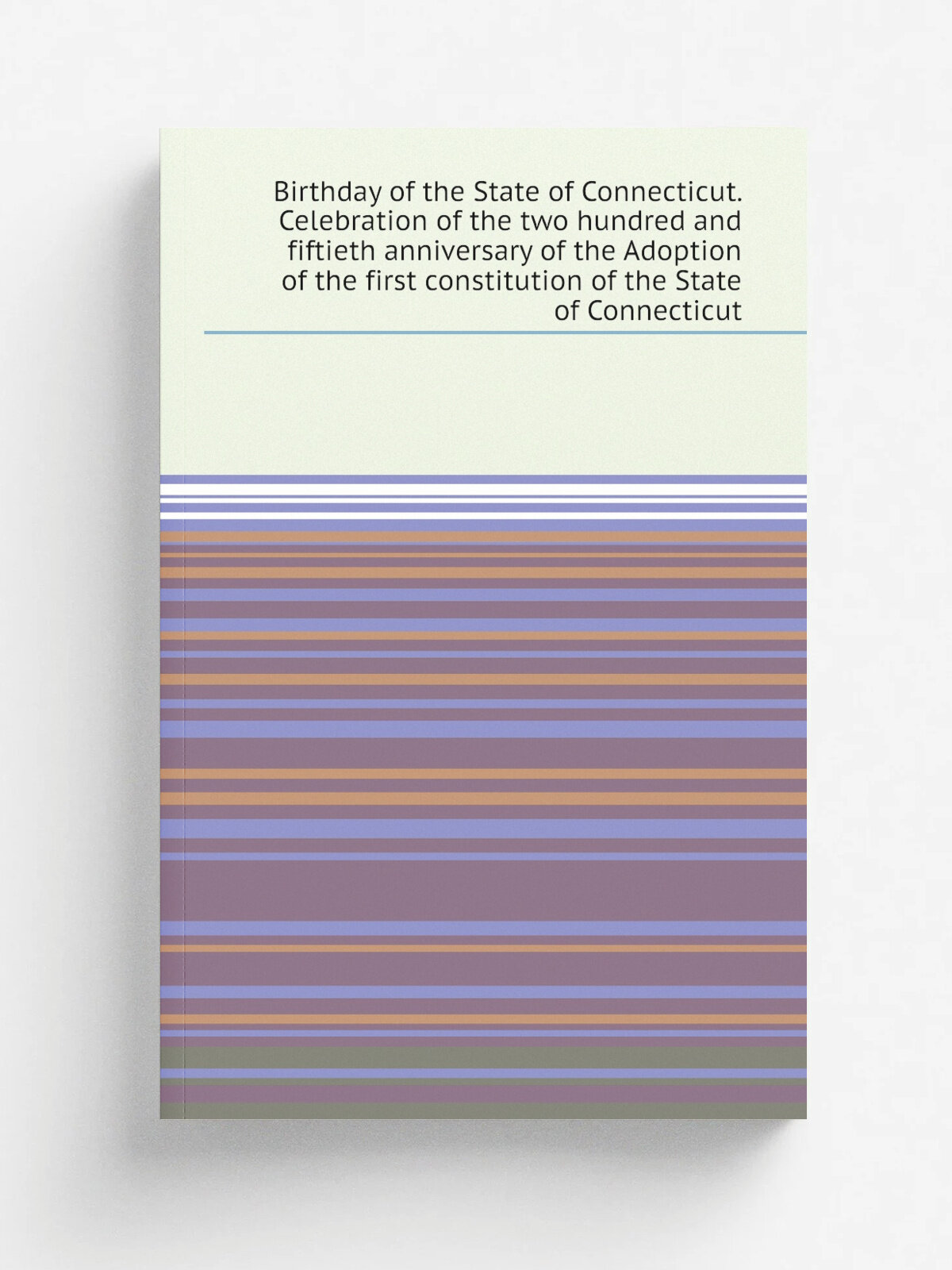 Birthday of the State of Connecticut. Celebration of the two hundred and fiftieth anniversary of the Adoption of the first constitution of the State …